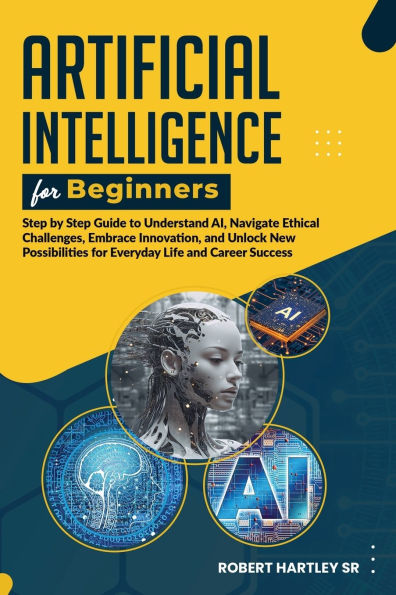 Artificial Intelligence for Beginners: Step-by-Step Guide to Understand AI, Navigate Ethical ...
