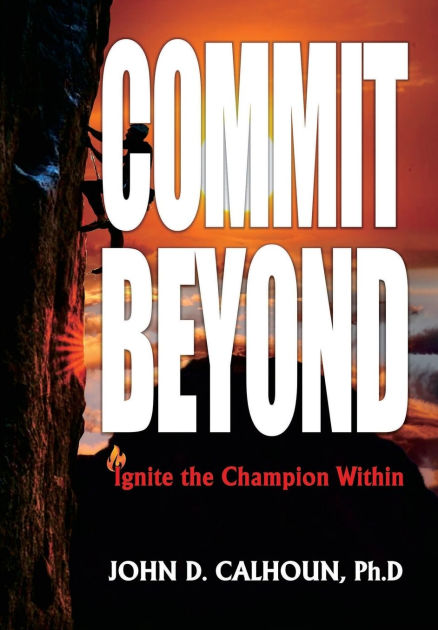 Commit Beyond: Ignite the Champion Within by John D Calhoun Ph D ...