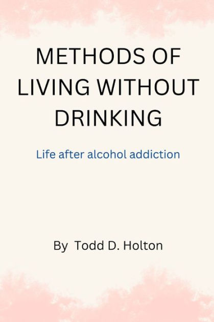 Methods of living without drinking: Life after alcohol addiction by ...