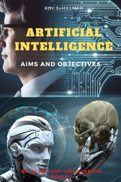 ARTIFICIAL INTELLIGENCE (AI): Aim and Objectives by Roy S. Hillman ...