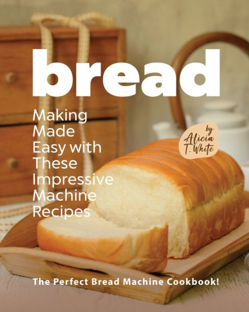 Bread Making Made Easy with These Impressive Machine Recipes: The ...