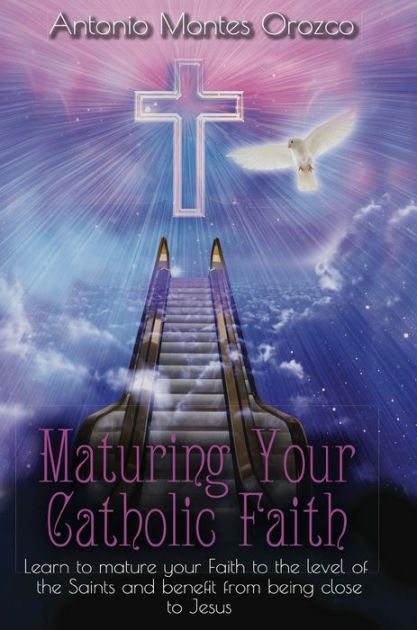 Maturing Your Catholic Faith: Learn to Mature Your Faith to the Level ...