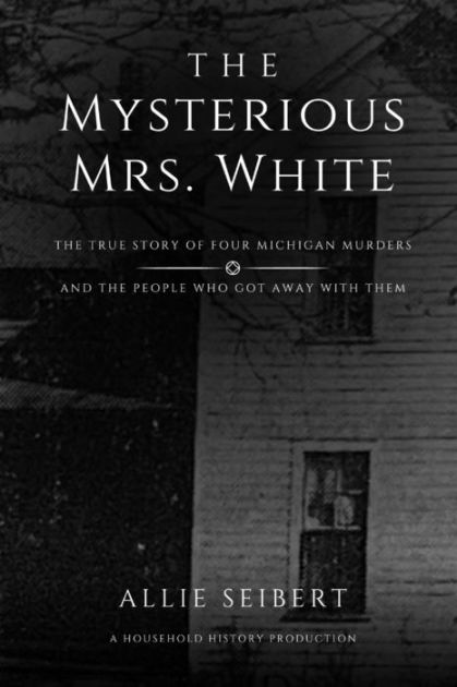 The Mysterious Mrs. White: The True Story of Four Michigan Murders and ...