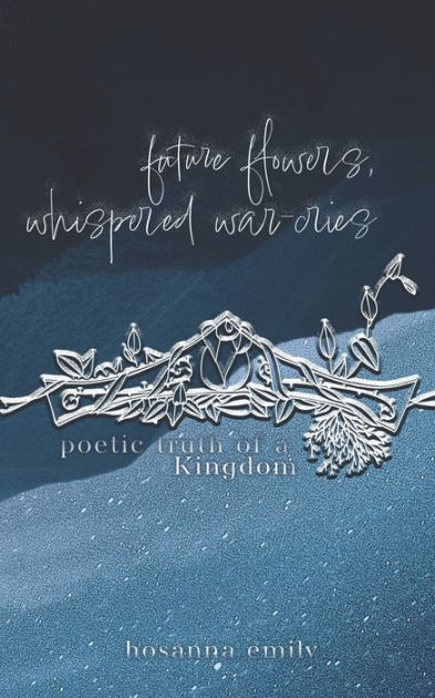 future flowers, whispered war-cries: poetic truth of a Kingdom by ...