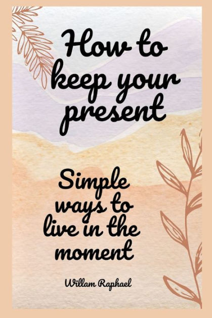 how to keep your present: : simple ways to live in the moment by Willam ...