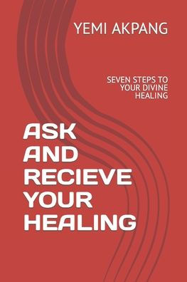 ASK AND RECIEVE YOUR HEALING: SEVEN STEPS TO YOUR DIVINE HEALING by ...