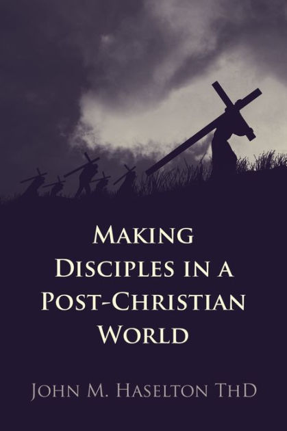 Making Disciples in a Post-Christian World by John M Haselton Thd ...