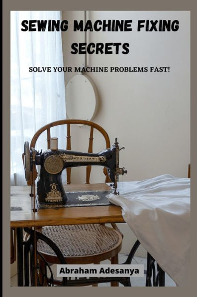SEWING MACHINE FIXING SECRETS: Fix your sewing machine problems fast by ...