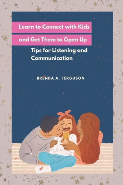 Learn to Connect with Kids and Get Them to Open Up: Tips for Listening ...