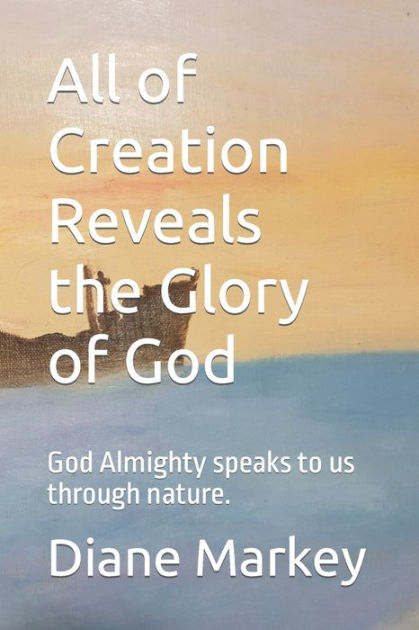All of Creation Reveals the Glory of God: God Almighty speaks to us ...