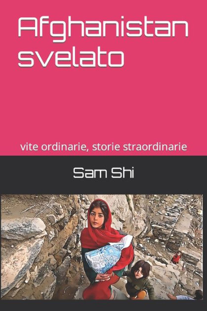 Afghanistan svelato: vite ordinarie, storie straordinarie by Sam Shi ...