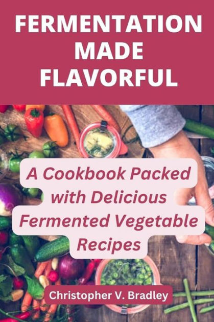 FERMENTATION MADE FLAVORFUL: A Cookbook Packed with Delicious Fermented ...