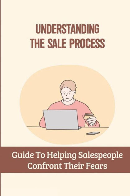Understanding The Sale Process: Guide To Helping Salespeople Confront ...