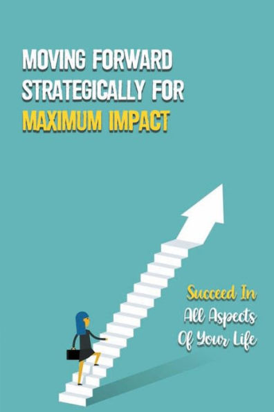 Moving Forward Strategically For Maximum Impact: Succeed In All Aspects ...