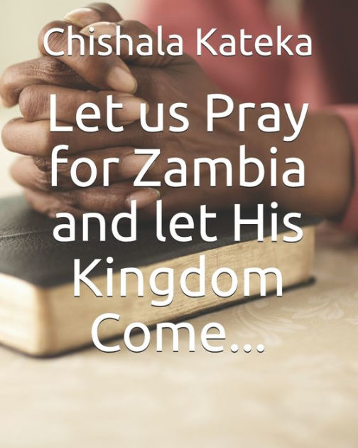 Let us Pray for Zambia and let His Kingdom Come... by Chishala Kateka ...