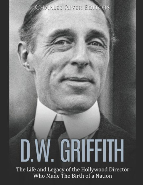 D.W. Griffith: The Life and Legacy of the Hollywood Director Who Made ...