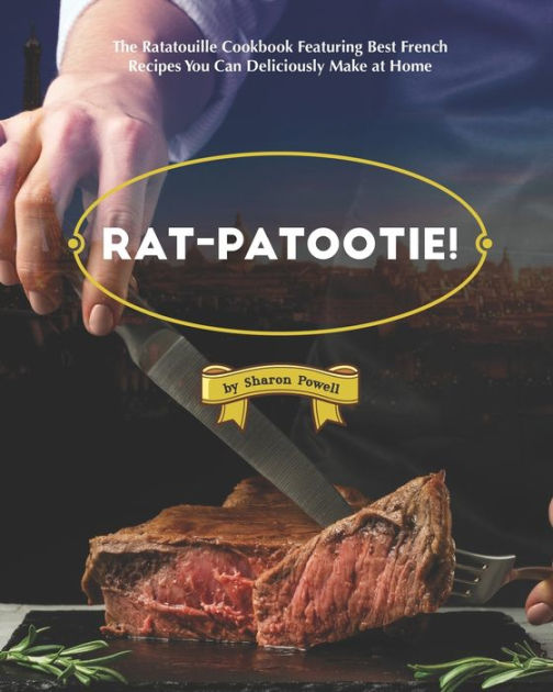 Rat-patootie!: The Ratatouille Cookbook Featuring Best French Recipes ...