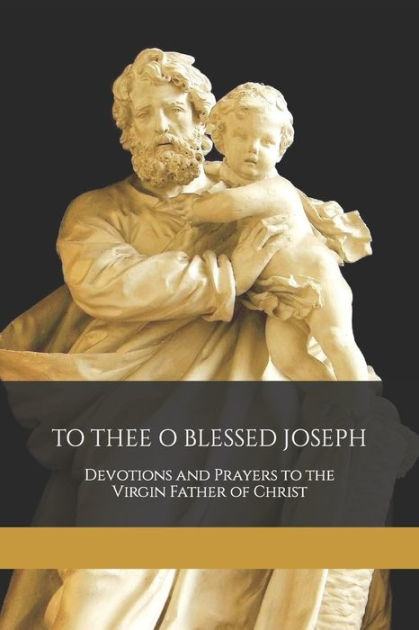 TO THEE O BLESSED JOSEPH: Devotions and Prayers to the Virgin Father of ...