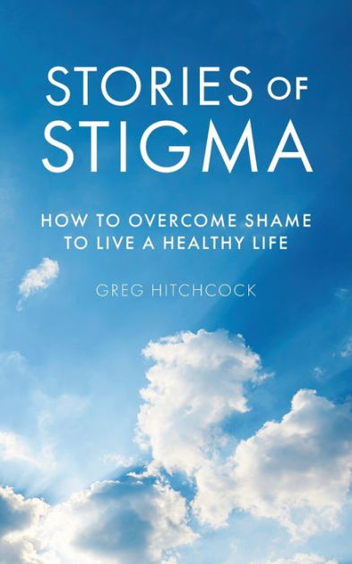 Stories of Stigma: How to Overcome Shame to Live a Healthy Life by Greg ...