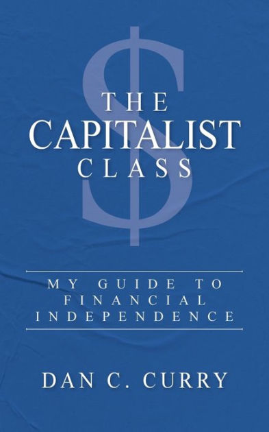 The Capitalist Class: My Guide to Financial Independence by Dan C Curry ...
