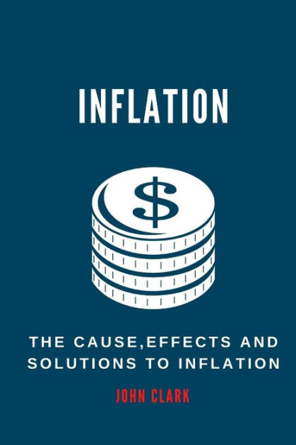 INFLATION: The Causes, Effects And Solutions To Inflation by JOHN CLARK ...