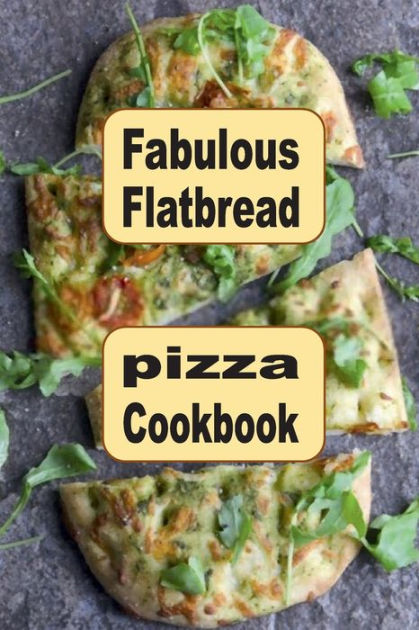 Fabulous Flatbread Pizza Cookbook: Homemade Flavorful Crusts, Creative ...