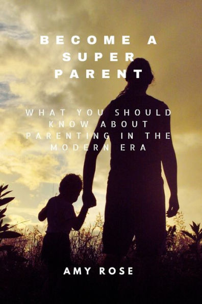 Become a Super Parent: What You Should Know About Parenting in the ...
