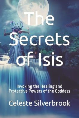The Secrets of Isis: Invoking the Healing and Protective Powers of the ...