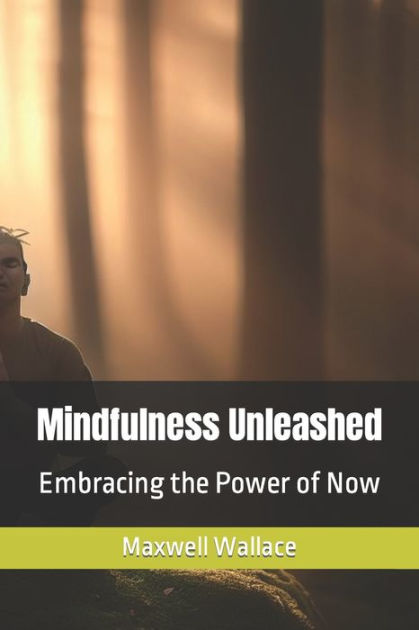 Mindfulness Unleashed: Embracing the Power of Now by Maxwell Wallace ...