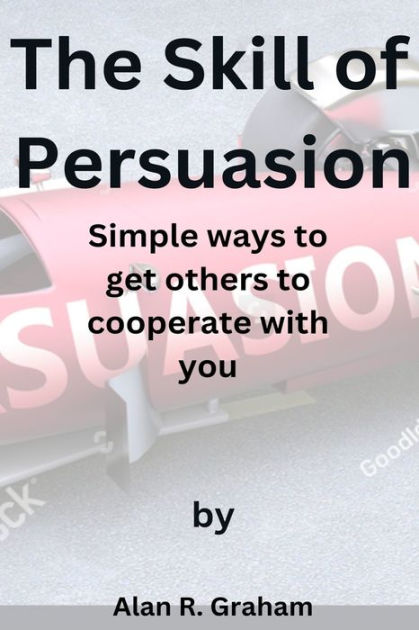 The Skill of Persuasion: Simple ways to get others to cooperate with ...