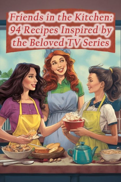 Friends in the Kitchen: 94 Recipes Inspired by the Beloved TV Series by ...