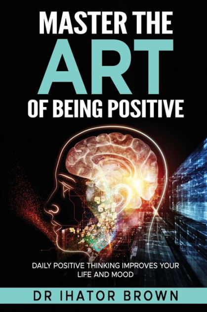 Master The Art of Being Positive: Daily Positive Thinking Improves Your ...