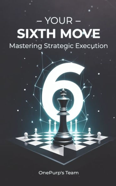 Your Sixth Move: Mastering Strategic Execution by OnePurp's Team ...