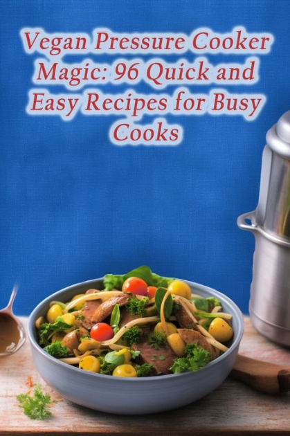 Vegan Pressure Cooker Magic: 96 Quick and Easy Recipes for Busy Cooks ...