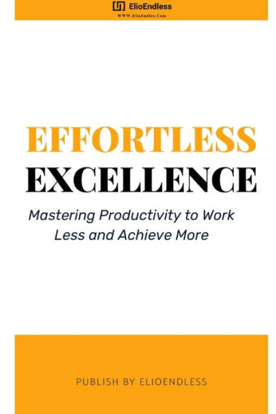 Effortless Excellence: Mastering Productivity to Work Less and Achieve ...