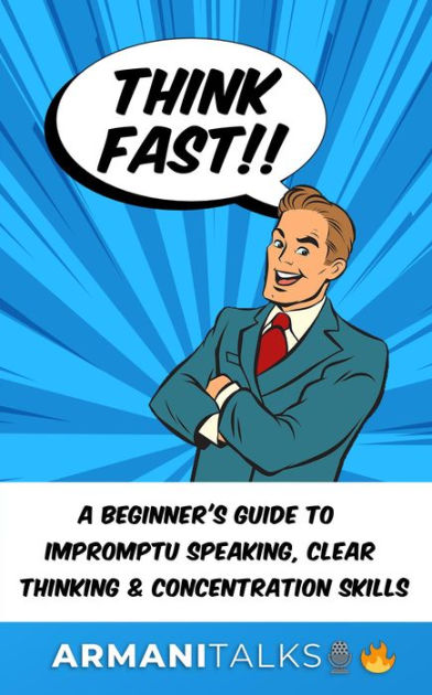 Think Fast!! A Beginner's Guide to Impromptu Speaking, Clear Thinking ...