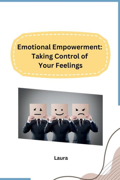 Emotional Empowerment: Taking Control of Your Feelings by Laura ...