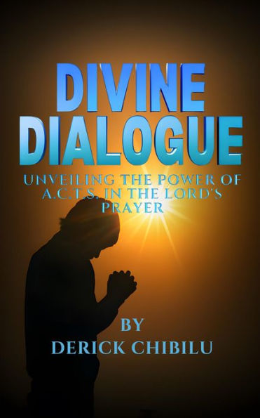 DIVINE DIALOGUE - UNVEILING THE POWER OF A.C.T.S. IN THE LORD'S PRAYER by DERICK CHIBILU | eBook ...