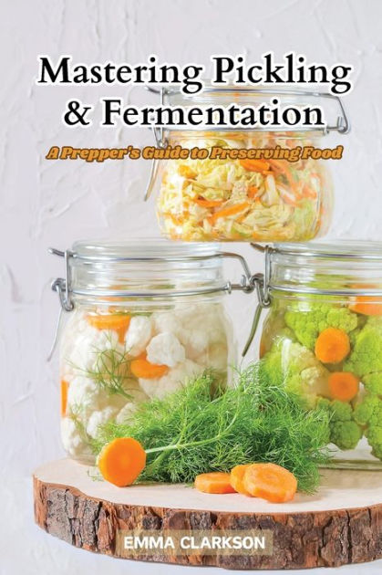 Mastering Pickling & Fermentation: A prepper's guide to preserving food ...