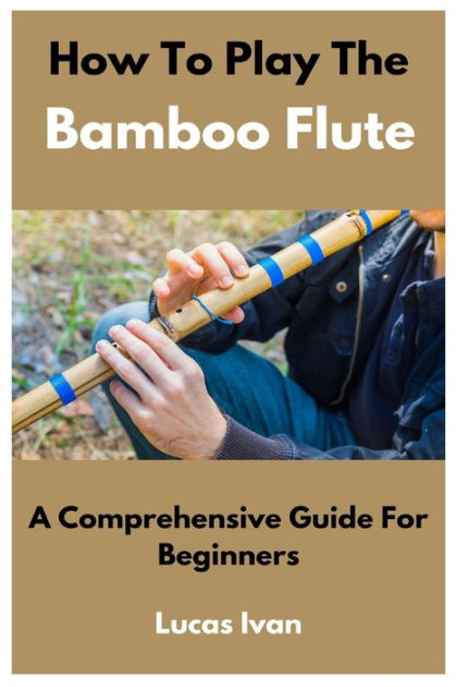 How To Play The Bamboo Flute: A Comprehensive Guide For Beginners by ...