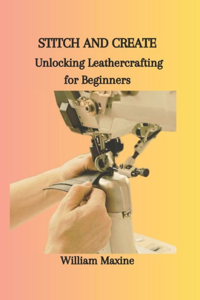 STITCH AND CREATE: Unlocking Leathercrafting for Beginners by William ...