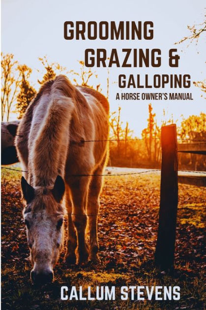 Grooming, Grazing and Galloping: A Horse Owner's Manual: A Beginner's ...
