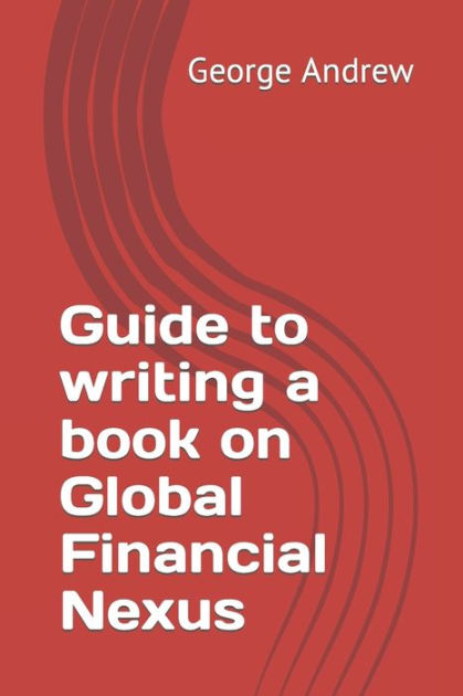 Guide to writing a book on Global Financial Nexus by George Andrew ...