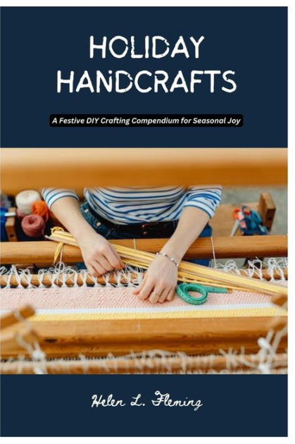 HOLIDAY HANDCRAFTS: A Festive DIY (Do It Yourself) Crafting Compendium ...