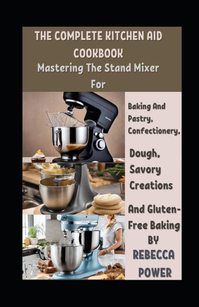 The Complete Kitchen Aid Cookbook: Mastering The Stand Mixer For Baking ...