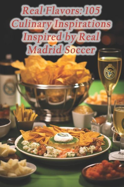 Real Flavors: 105 Culinary Inspirations Inspired by Real Madrid Soccer ...