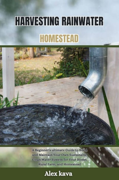 HARVESTING RAINWATER HOMESTEAD: A Beginner's ultimate Guide to Build ...
