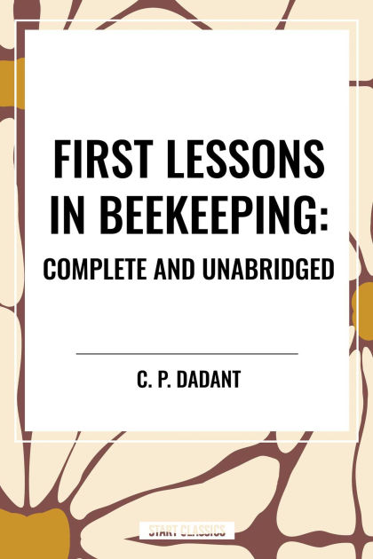 First Lessons in Beekeeping: Complete and Unabridged by C. P. Dadant ...