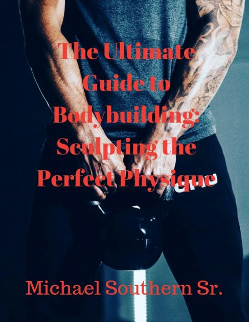 The Ultimate Guide to Bodybuilding: Sculpting the Perfect Physique: by ...