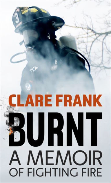 Burnt: A Memoir of Fighting Fire by Clare Frank, Hardcover | Barnes ...